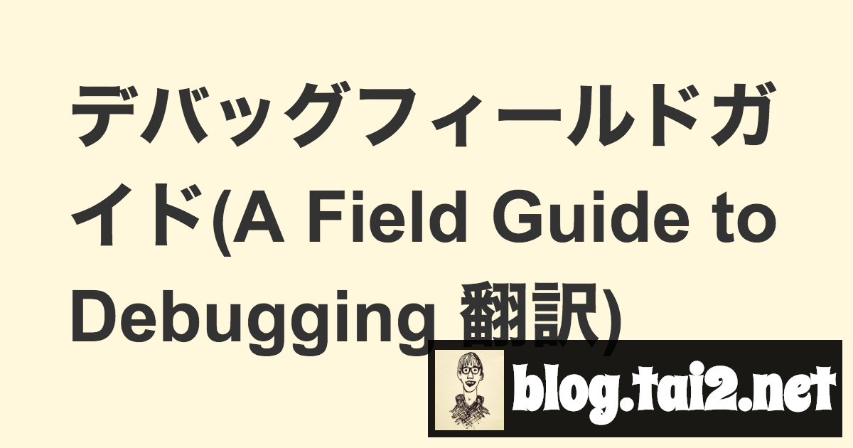 デバッグフィールドガイド(A Field Guide to Debugging 翻訳) | blog.tai2.net